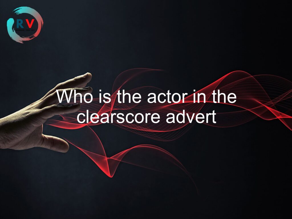 Who is the actor in the clearscore advert – RECHARGUE YOUR LIFE